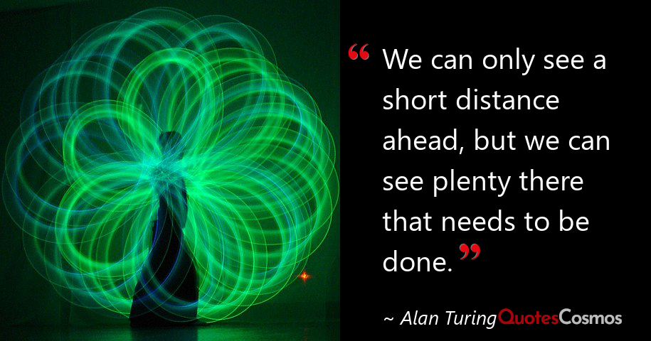 “We can only see a short distance ahead,…” Alan Turing Quote