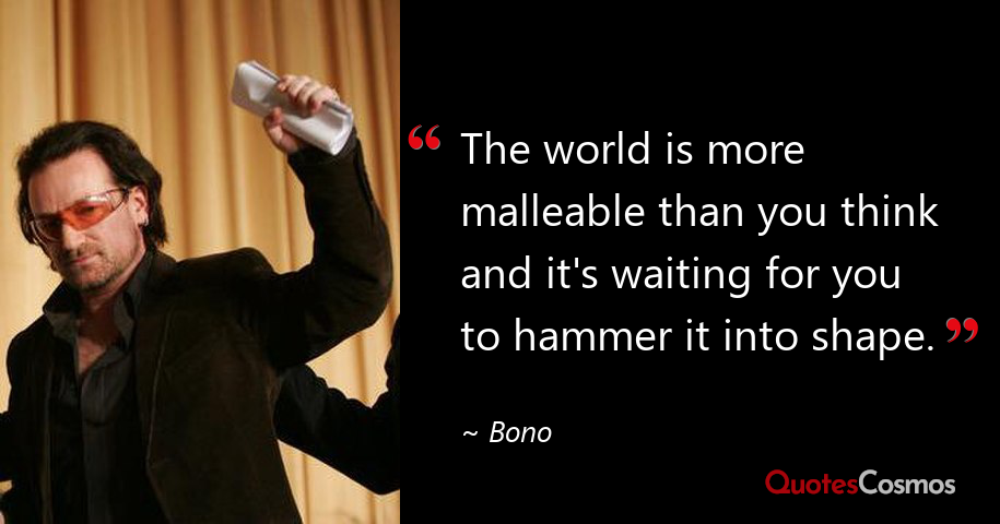 “The world is more malleable than you think and…” Bono Quote