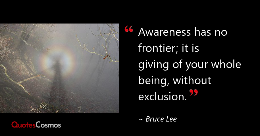 “Awareness has no frontier; it is giving…” Bruce Lee Quote