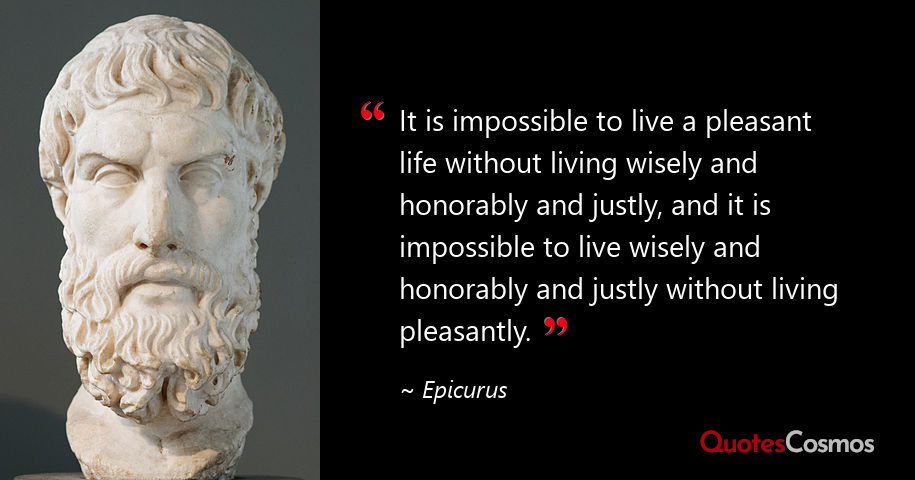 “It is impossible to live a pleasant life…” Epicurus Quote