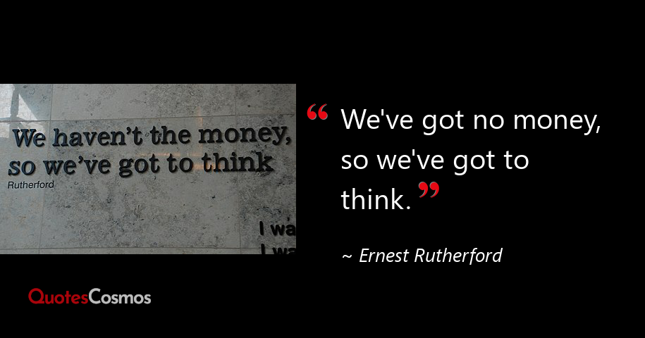 “We've got no money, so we've got…” Ernest Rutherford Quote