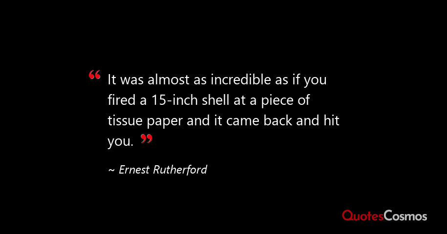 “It was almost as incredible as if…” Ernest Rutherford Quote