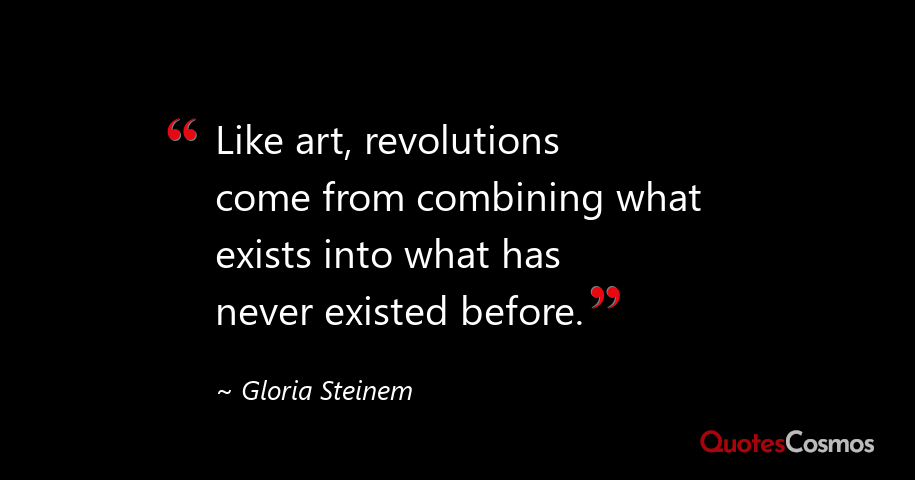 “Like art, revolutions come from…” Gloria Steinem Quote