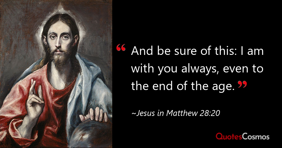 “And be sure of this: I am with you always,…” Jesus Quote