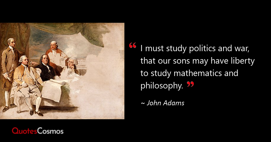 “I must study politics and war, that our…” John Adams Quote