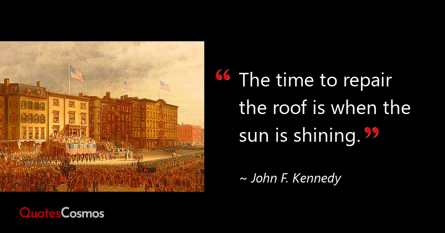“The time to repair the roof is when…” John F. Kennedy Quote