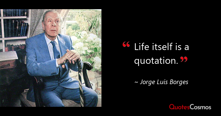 “Life itself is a quotation.” Jorge Luis Borges Quote