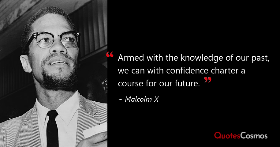 “Armed with the knowledge of our past, we…” Malcolm X Quote