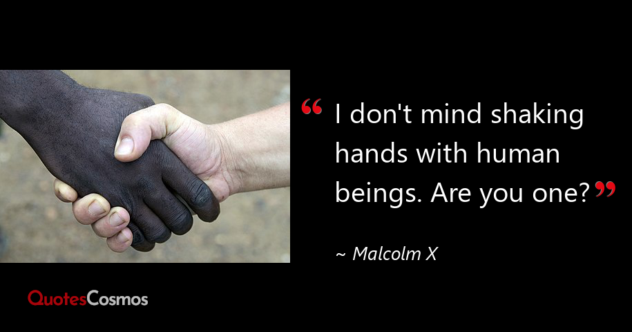 “I don't mind shaking hands with human…” Malcolm X Quote