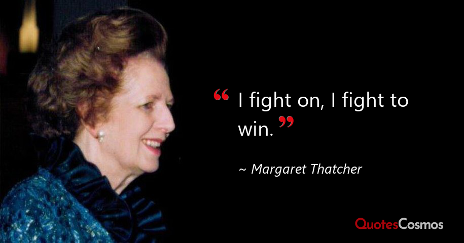 “I fight on, I fight to win.” Margaret Thatcher Quote