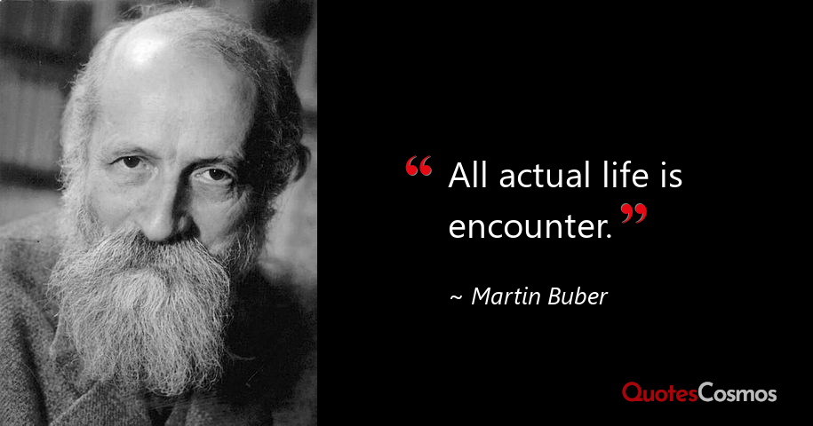 “All actual life is encounter.” Martin Buber Quote
