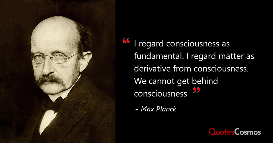 “I regard consciousness as fundamental. I…” Max Planck Quote