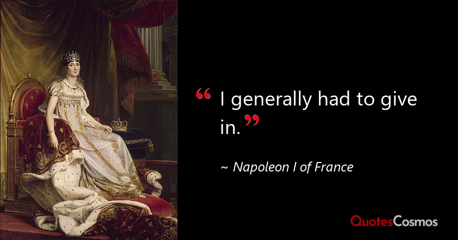“I generally had to give in.” Napoleon I of France Quote