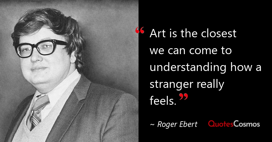 “Art is the closest we can come to…” Roger Ebert Quote
