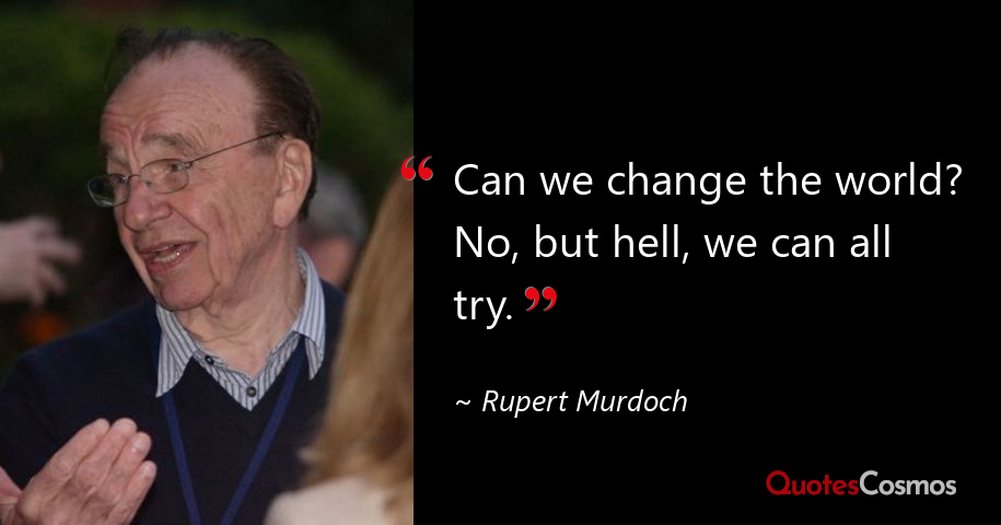 “Can we change the world? No, but…” Rupert Murdoch Quote